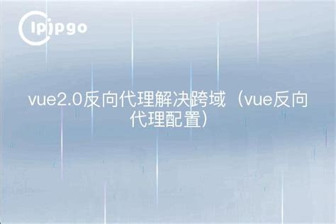vue2 0反向代理解决跨域（vue反向代理配置） ipipgo