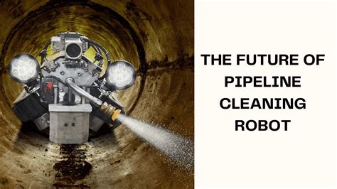Pipeline Cleaning Robots Enhancing Safety And Efficiency In Maintenance