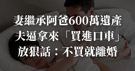 妻繼承阿爸600萬遺產 夫逼拿來「買進口車」 放狠話：不買就離婚 生活大小事 阿暉律師