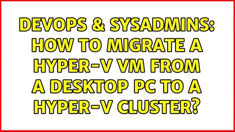 Devops And Sysadmins How To Migrate A Hyper V Vm From A Desktop Pc To A Hyper V Cluster Youtube