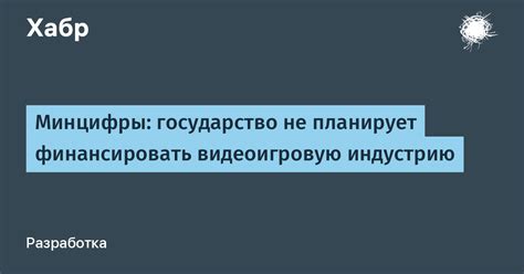 Минцифры государство не планирует финансировать видеоигровую индустрию Хабр