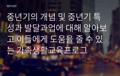 중년기의 개념 및 중년기 특성과 발달과업에 대해 알아보고 이들에게 도움을 줄 수 있는 가족생활교육프로그 레포트