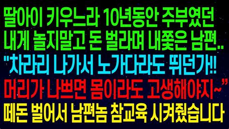사연열차 10년동안 주부였던 내게 놀지말고 돈 벌라며 집에서 내쫓은 남편 나가서 노가다라도 뛰던가 떼돈 벌어서 남편부터