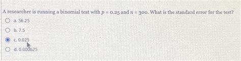 Solved A Researcher Is Running A Binomial Test With P 0 25