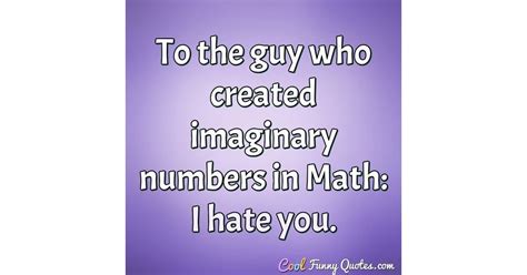 To The Guy Who Created Imaginary Numbers In Math I Hate You