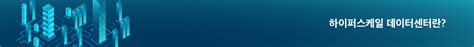 It Trend 데이터센터 발전에 따른 하이퍼스케일 데이터센터의 출현