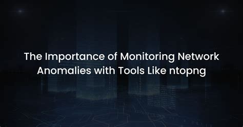 The Importance Of Monitoring Network Anomalies With Tools Like Ntopng