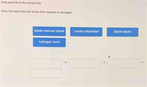 Solved Drag Each Tile To The Correct Box Rank The Intermolecular Forces From Weakest To
