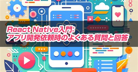 React Native（リアクトネイティブ）とは？：開発依頼時のよくある質問と回答 株式会社ファクトリー