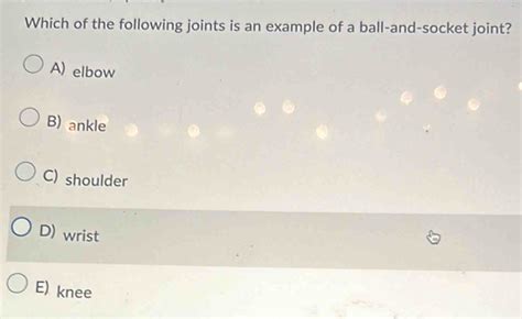 Solved Which Of The Following Joints Is An Example Of A Ball And Socket Joint A Elbow B