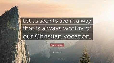 Pope Francis Quote “let Us Seek To Live In A Way That Is Always Worthy