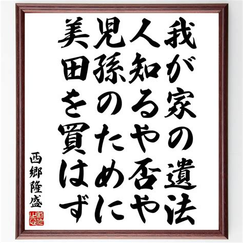 西郷隆盛の名言「我が家の遺法、人知るや否や、児孫のために美田を買はず」額付き書道色紙／受注後直筆（y5682） 素敵なことば、名言の書道