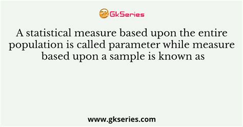 A Statistical Measure Based Upon The Entire Population Is Called Parameter While Measure Based
