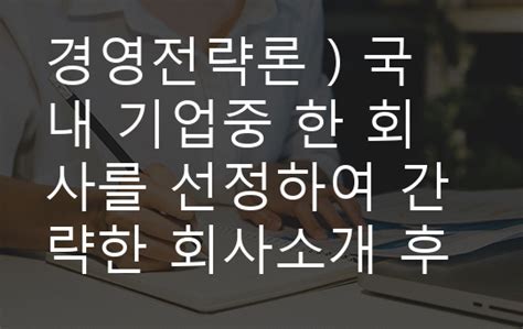 경영전략론 국내 기업중 한 회사를 선정하여 간략한 회사소개 후 해당 기업을 마이클 포터의 5팩터 경쟁요인에 적용하여 경쟁력을 분석하시오