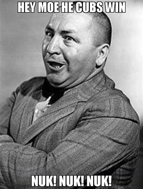Hey Moe He Cubs Win Nuk Nuk Nuk Meme Curley The Three Stooges