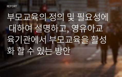 부모교육의 정의 및 필요성에 대하여 설명하고 영유아교육기관에서 부모교육을 활성화 할 수 있는 방안 레포트