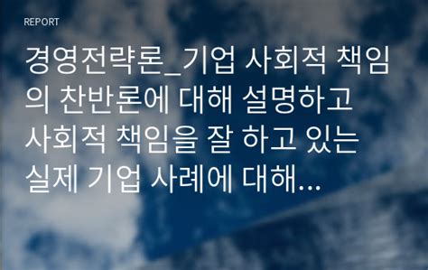 경영전략론기업 사회적 책임의 찬반론에 대해 설명하고 사회적 책임을 잘 하고 있는 실제 기업 사례에 대해 1가지를 소개하시오 레포트