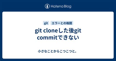 Git Cloneした後git Commitできない 小さなことからこつこつと。