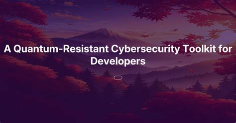 A Quantum Resistant Cybersecurity Toolkit For Developers Oasis Of Ideas