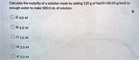 Calculate The Molarity Of A Solution Made By Adding 120 G Of Naoh 4000 Gmol To Enough Water To