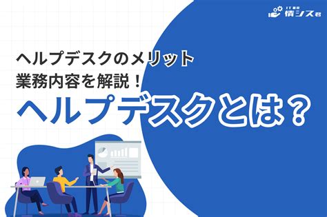 ヘルプデスクとは？設置するメリットや業務内容、運用の注意点を解説 情シスジャーナル It顧問 情シス君