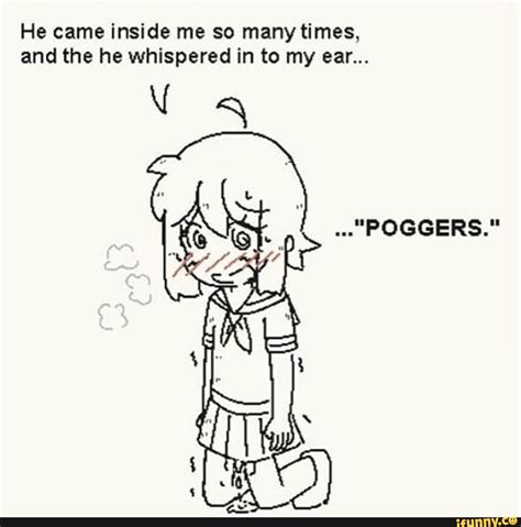 He Came Inside Me So Many Times And The He Whispered In To My Ear POGGERS IFunny