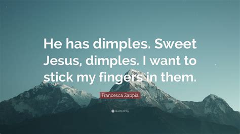 Francesca Zappia Quote “he Has Dimples Sweet Jesus Dimples I Want