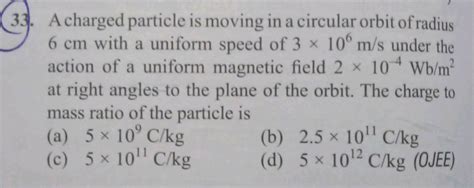A Charged Particle Is Moving In A Circular Orbit Of Radius Cm With A Uniform Speed Of X