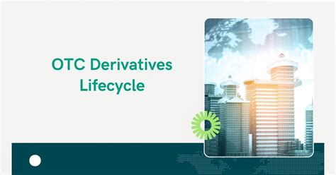 Navigating The Otc Derivatives Lifecycle Key Stages And Processes