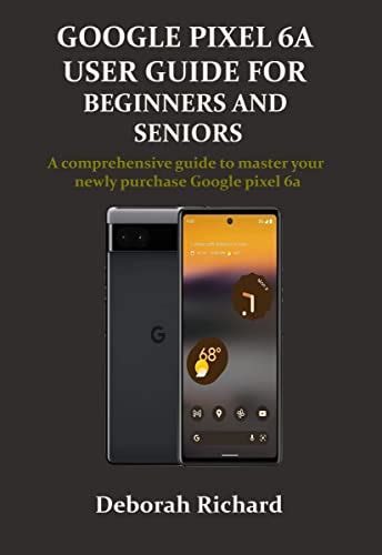 GOOGLE PIXEL A USER GUIDE FOR BEGINNERS AND SENIORS A Comprehensive Guide To Master Your Newly