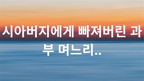 시아버지에게 빠져버린 과부 며느리 실화 Youtube