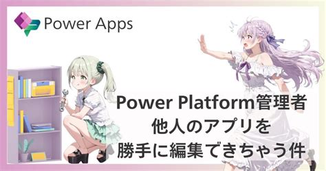 Power Platform管理者が所有権のないpower Appsアプリを勝手に編集できてしまう件 なつぐれの業務効率化ログ