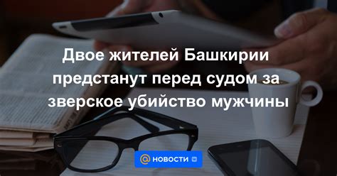 Двое жителей Башкирии предстанут перед судом за зверское убийство мужчины Новости Mail