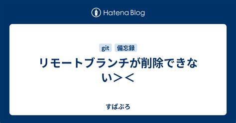 リモートブランチが削除できない＞＜ すぱぶろ