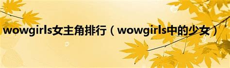 Wowgirls女主角排行（wowgirls中的少女）环球知识网