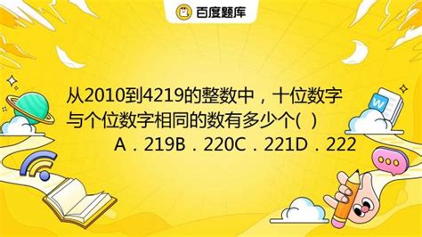 从2010到4219的整数中,十位数字与个位数字相同的数有多少个 A.219b.220c.221d.222百度教育 从2010到4219的整数中,十位数字与个位数字相同的数有多少个 A.219b.220c.221d.222百度教育