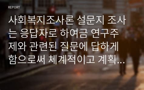 사회복지조사론 설문지 조사는 응답자로 하여금 연구주 제와 관련된 질문에 답하게 함으로써 체계적이고 계획적으로 실증적 자료를 수집 분석 하는 연구조사방법입니다 설문지 조사의