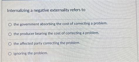 Solved Internalizing A Negative Externality Refers To The