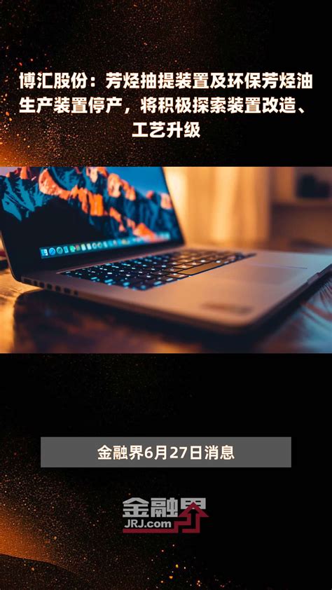 博汇股份：芳烃抽提装置及环保芳烃油生产装置停产，将积极探索装置改造、工艺升级快报凤凰网视频凤凰网