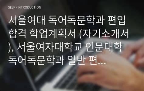 서울여대 독어독문학과 편입 합격 학업계획서 자기소개서 서울여자대학교 인문대학 독어독문학과 일반 편입 우수 합격 자소서 지원 동기 졸업 진로 계획 자기소개서