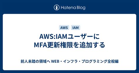 Aws Iamユーザーにmfa更新権限を追加する 前人未踏の領域へ Web・インフラ・プログラミング全般編