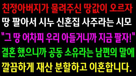 실화사연아빠가 물려주신 땅값이 오르자 땅 팔아서 시누 신혼집 사주라는 시모결혼했으니까 공동 소유라는 남편의 말에 거지 만들어서 이혼합니다 신청사연 사이다썰 사연
