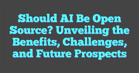 Should Ai Be Open Source Unveiling The Benefits Challenges And Future Prospects