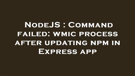 NodeJS Command Failed Wmic Process After Updating Npm In Express App