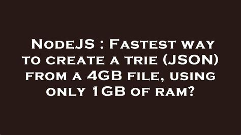 Nodejs Fastest Way To Create A Trie Json From A 4gb File Using