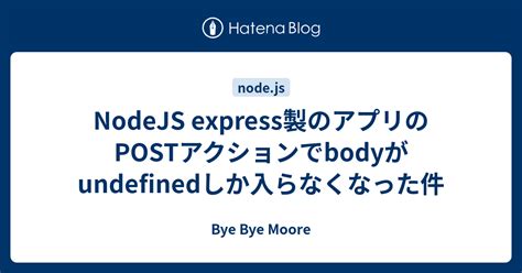Nodejs Express製のアプリのpostアクションでbodyがundefinedしか入らなくなった件 Bye Bye Moore