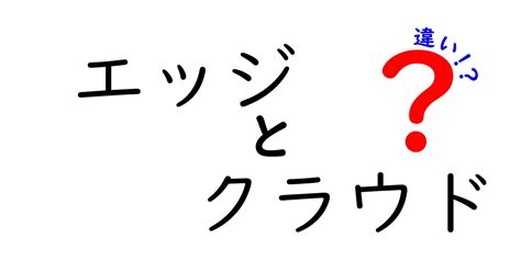 エッジとクラウドの違いとは？未来のインターネットを理解しよう！