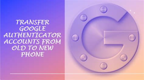 How To Transfer Google Authenticator Accounts From One Device To Another