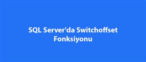 Sql Serverda Switchoffset Fonksiyonu Sql Server Eğitimleri