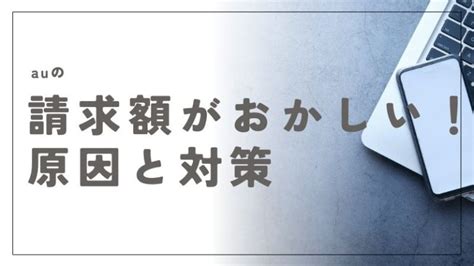auの請求額がおかしい原因と対策見直すべきポイントを完全網羅知恵袋みたいな方法